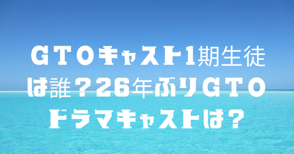 GTOキャスト1期生徒は誰？26年ぶりGTOドラマキャストは？ | Mysmail
